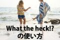 What the heck?の使い方を解説。使いこなせば一気にこなれる！ | こなれ英会話